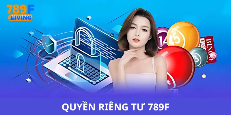 Quyền Riêng Tư 789F - Bảo Vệ Tối Ưu Quyền Lợi Của Hội Viên